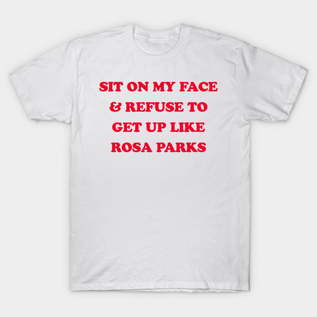 Sit on my face & refuse to get up like rosa parks - Sit On My Face - T ...
