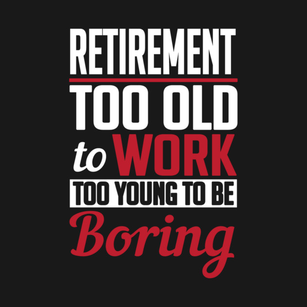 Retirement too old to work to young to be boring - Retirement - T-Shirt ...