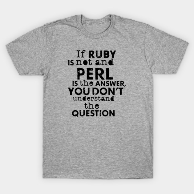 If Ruby is not and Perl is the answer, you don’t understand the question. - Computer - T-Shirt ...