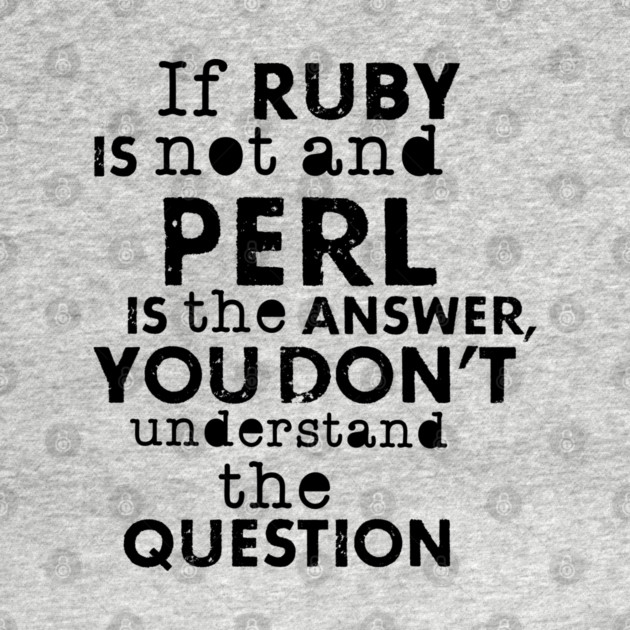 If Ruby is not and Perl is the answer, you don’t understand the question. - Computer - T-Shirt ...