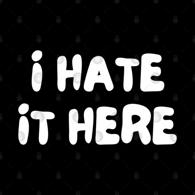 i really hate it here