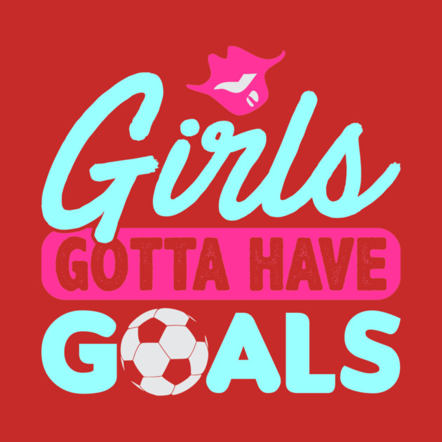 Girls Gotta Have Goals - Soccer - T-Shirt | TeePublic