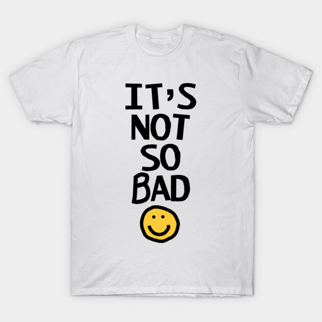 Its Not So Bad with Funny Smiley Face - Funny - T-Shirt | TeePublic