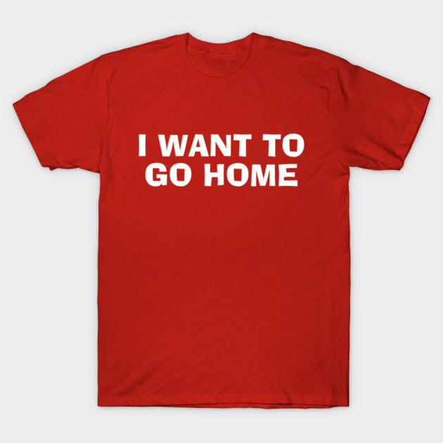 I Want To Go Home #A0497 - I Want To Go Home - T-Shirt | TeePublic