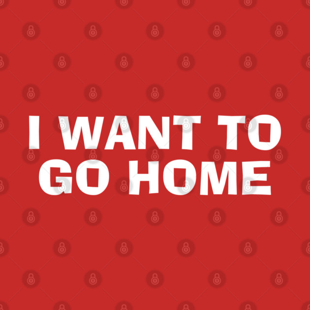 I Want To Go Home #A0497 - I Want To Go Home - T-Shirt | TeePublic