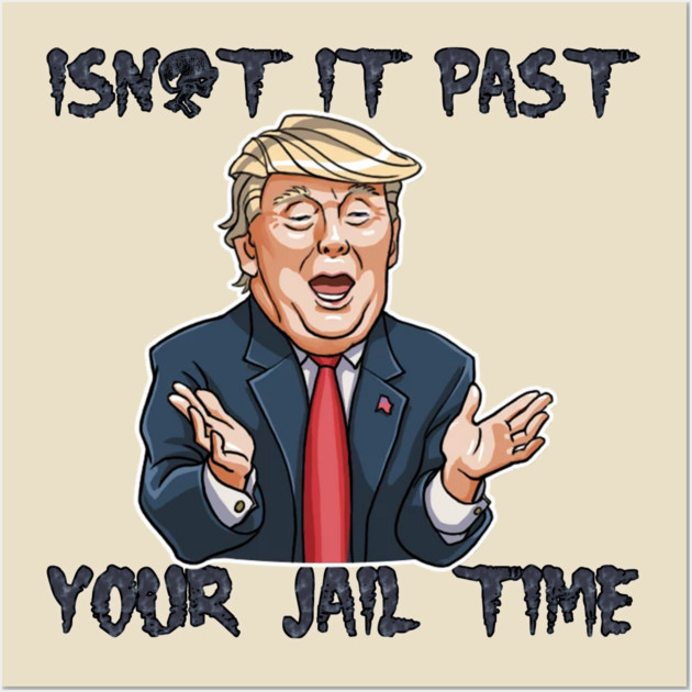 isn't it past-your jail time - Trump 2024 - Posters and Art Prints ...