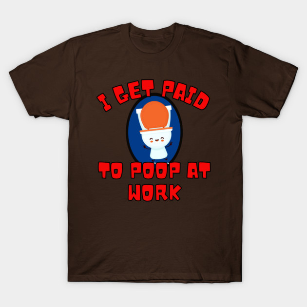 I Get Paid To Poop At Work - Poop - T-Shirt | TeePublic