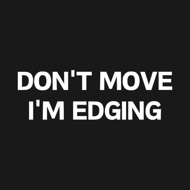 Don't move I'm Edging - Dont Move Im Edging - T-Shirt | TeePublic