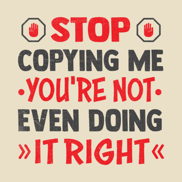 stop copying me you're not even doing it right - Stop Copying Me - T ...