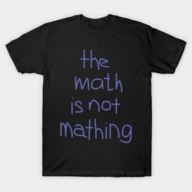 The Math is Not Mathing - Funny Quotes - T-Shirt | TeePublic