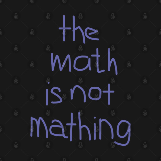 The Math is Not Mathing - Funny Quotes - T-Shirt | TeePublic