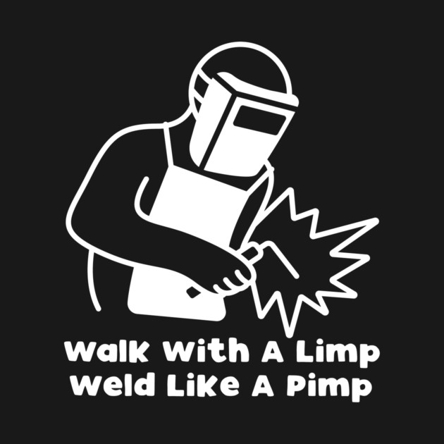 Walk With A Limp Weld Like A Pimp - Welder - T-Shirt | TeePublic