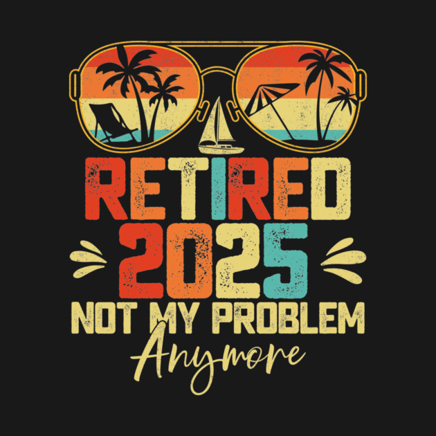 Retired 2025 Not My Problem Anymore Retirement - Retired 2025 Not My ...