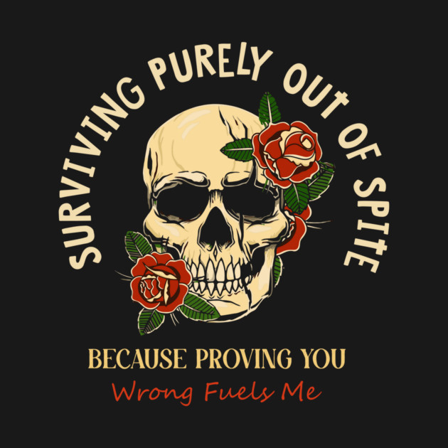 Surviving Purely Out Of Spite Because Proving You Wrong Fuels Me ...