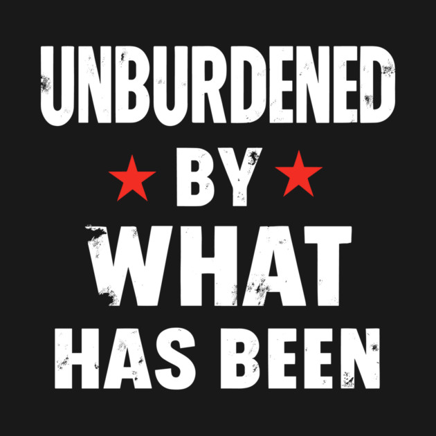 Unburdened By What Has Been - Unburdened By What Has Been - T-Shirt ...
