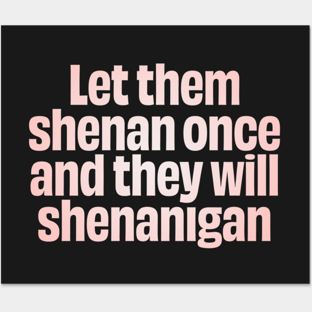 Let them shenan once and they will shenanigan. v.2 - Irish Humor ...