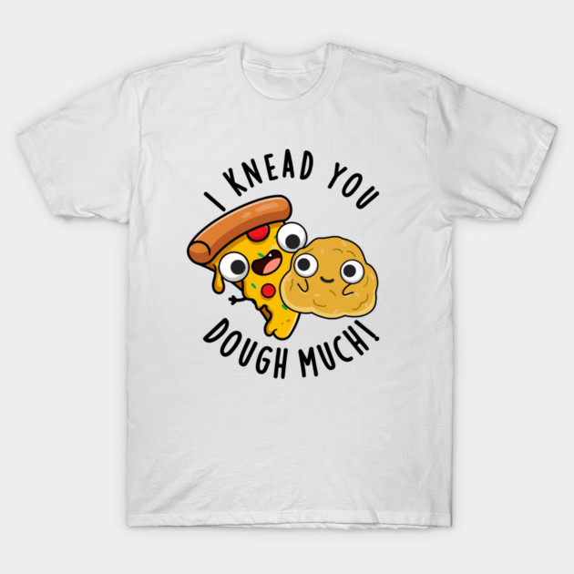 I Knead You Dough Much Funny Pizza Pun - Pizza Pun - T-Shirt | TeePublic