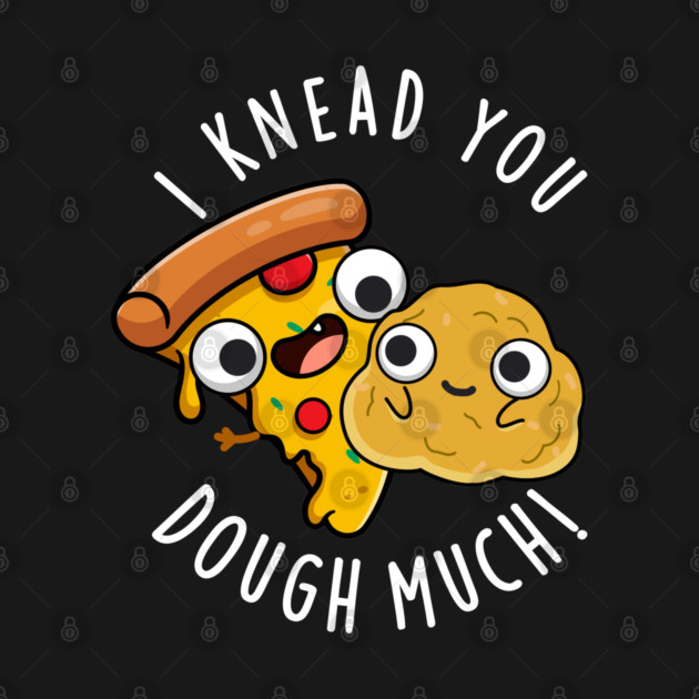 I Knead You Dough Much Funny Pizza Pun - Pizza Pun - T-Shirt | TeePublic