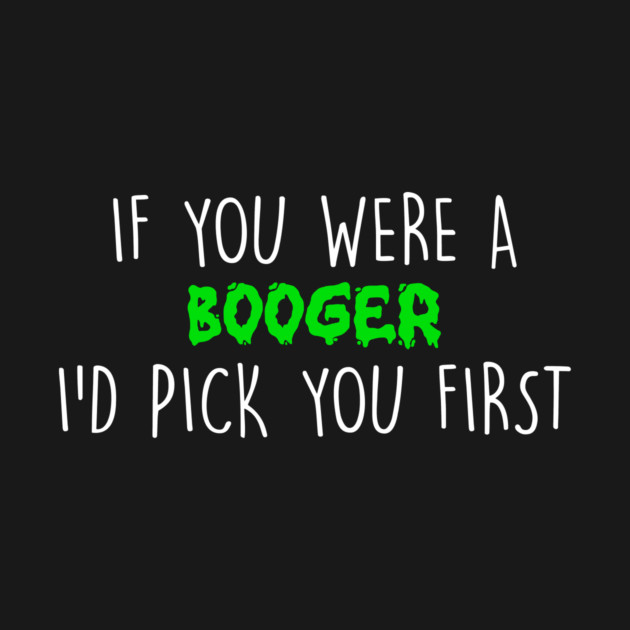If You Were a Booger I'd Pick You First Apparel - Booger - T-Shirt ...
