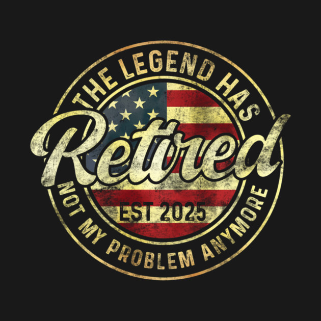 The Legend Has Retired 2025 Not My Problem Anymore - The Legend Has Retired 2025 - T-Shirt ...