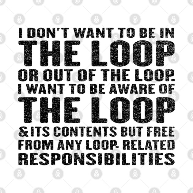 I Don't Want To Be In The Loop Or Out Of The Loop I Want To Be Aware of ...