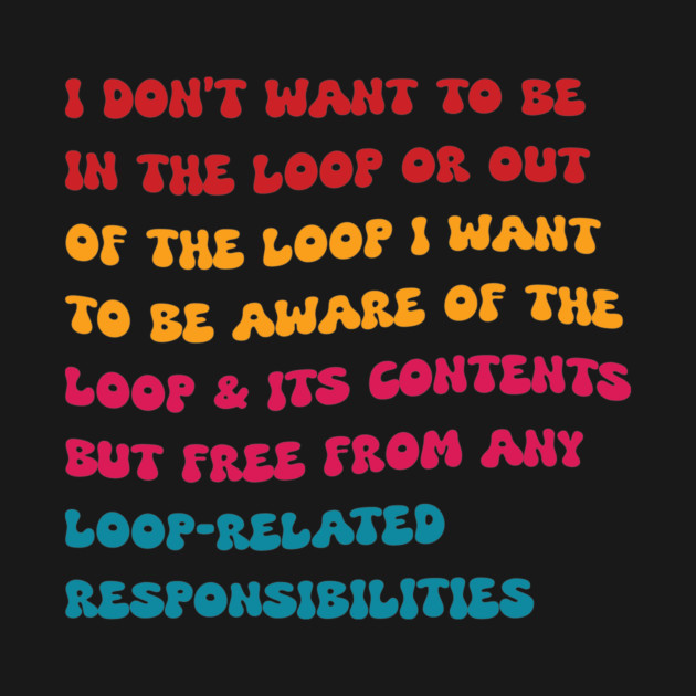 i Don't Want to be in The Loop or Out of The Loop and i want to be aware o the loop and its ...