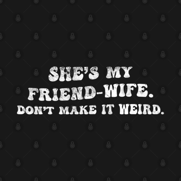 She’s My Friend-Wife Don’t Make It Weird - Funny Relationship - T-Shirt ...