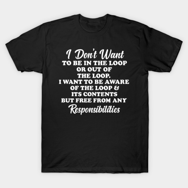 i Don't Want to be in The Loop or Out of The Loop i Want to - I Dont ...