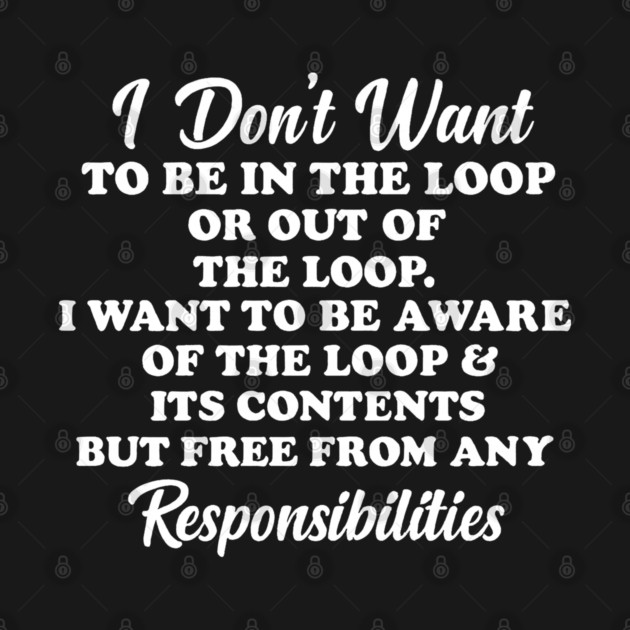 i Don't Want to be in The Loop or Out of The Loop i Want to - I Dont ...