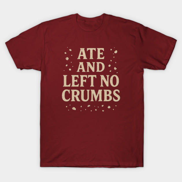 Ate And Left No Crumbs - Ate And Left No Crumbs - T-Shirt | TeePublic