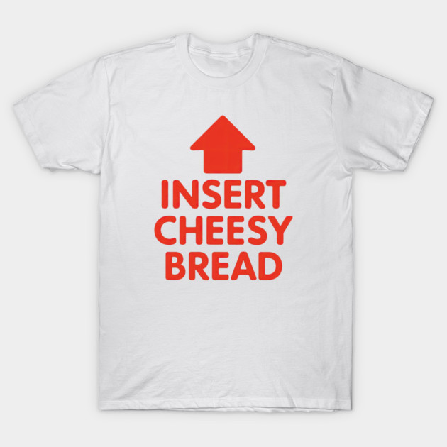 insert cheesy bread - Insert Cheesy Bread - T-Shirt | TeePublic