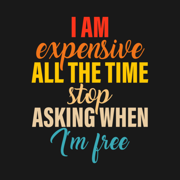 I Am Expensive All The Time Stop Asking When I'm Free - Groovy Design ...