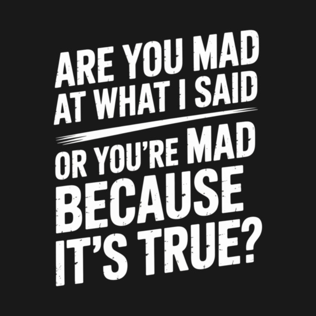 are you mad at what i said or are you mad because it's true - Sarcasm ...