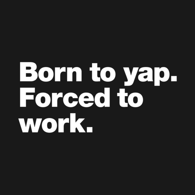 Born to yap. Forced to work. - Funny Slogan - T-Shirt | TeePublic