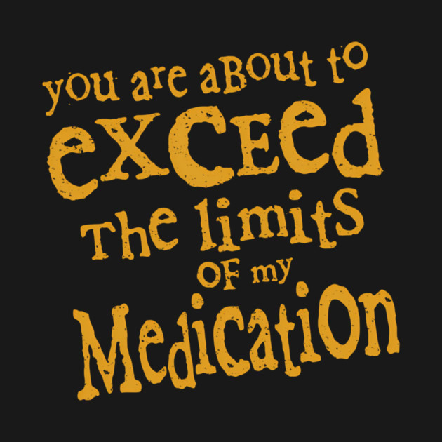 You Are About To Exceed The Limits Of My Medication - Funny Saying - T ...