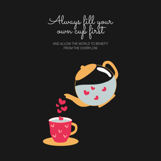 Always fill your own cup first AND ALLOW THE WORLD TO BENEFIT FROM THE ...