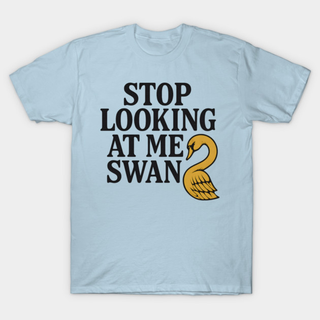 STOP LOOKING AT ME SWAN - Stop Looking At Me Swan - T-Shirt | TeePublic