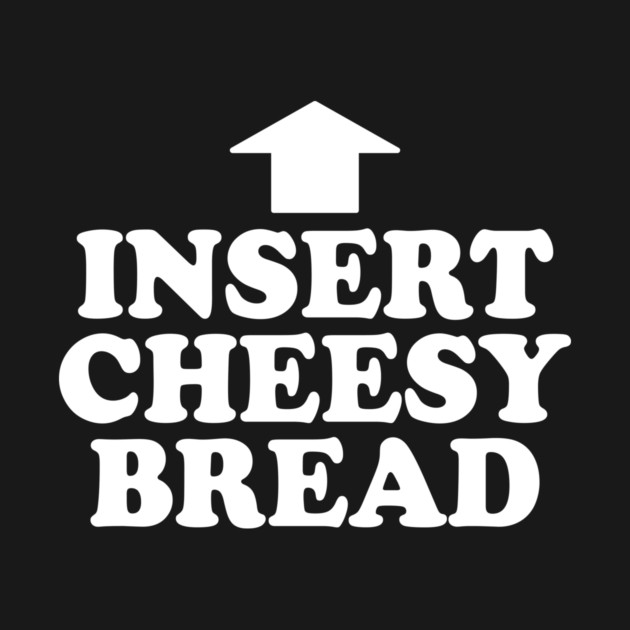 Insert-Cheesy-Bread - Insert Cheesy Bread - T-Shirt | TeePublic