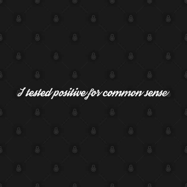 I Tested Positive For Common Sense 2 - Tested Positive - T-Shirt ...