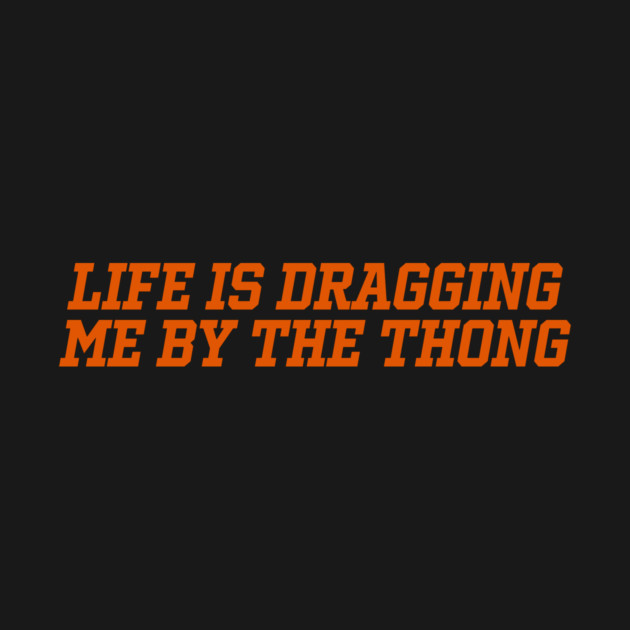Life Is Dragging Me By The Thong - Thong - T-Shirt | TeePublic
