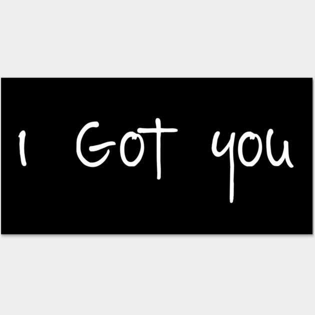 i got you