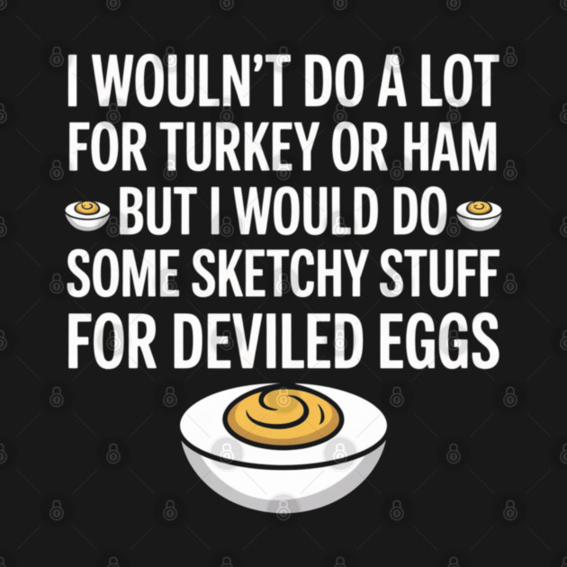 I Wouldn't Do A Lot For Turkey Or Ham But I Would Do Some Sketchy Stuff For Deviled Eggs - I ...