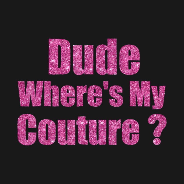 Couture Quote Dude Where's My Couture - Funny Sarcastic Quote - T-Shirt ...