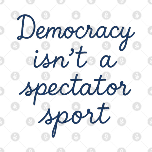 Democracy Isn’t a Spectator Sport - Democracy Isnt A Spectator Sport ...