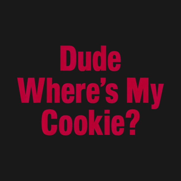 Dude Where's My Cookie Saying - Funny Cookie Saying - T-Shirt | TeePublic