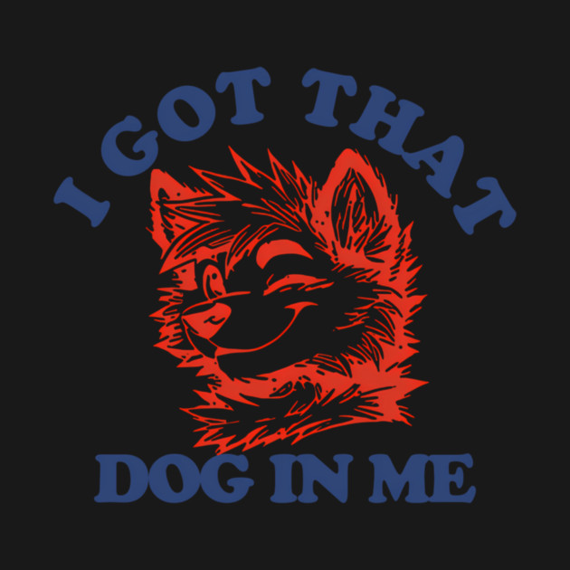 That I Got Dog In Me - Funny Dog Phrase - T-Shirt | TeePublic