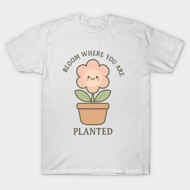 Bloom Where Planted Happy Flower Growth - Bloom - T-Shirt | TeePublic