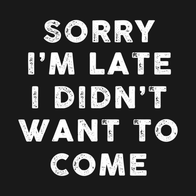 Sorry I'm Late I Didn't Want To Come - Sorry Im Late I Didnt Want To ...