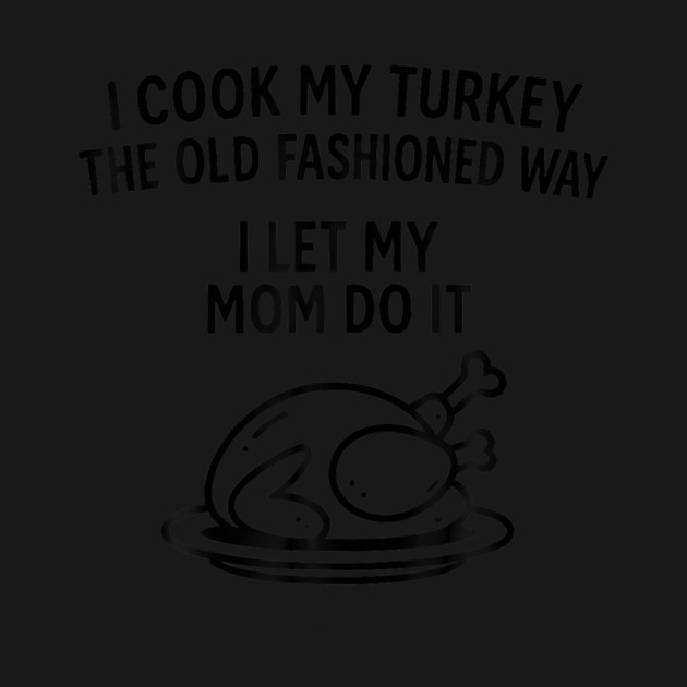 I Cook My Turkey The Old Fashioned Way I Let My Mom Do It - Funny Mom ...