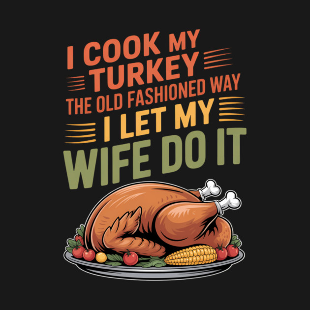 I Cook My Turkey The Old Fashioned Way I Let My Wife Do It - I Cook My ...